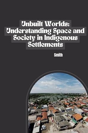 Unbuilt Worlds: Understanding Space and Society in Indigenous ...