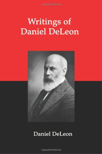 Writings of Daniel Deleon: A Collection of Essays by One of the ...