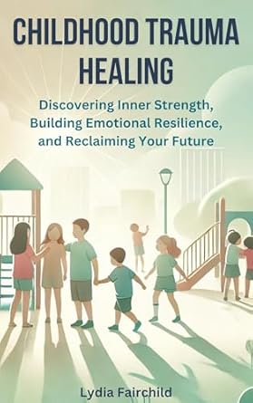 Childhood Trauma Healing: Discovering Inner Strength, Building ...