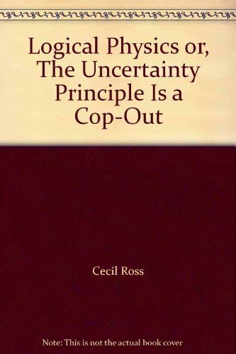 Logical Physics or, The Uncertainty Principle Is a Cop-Out: Cecil Ross ...
