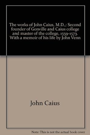 The works of John Caius, M.D.,: Second founder of Gonville and Caius ...