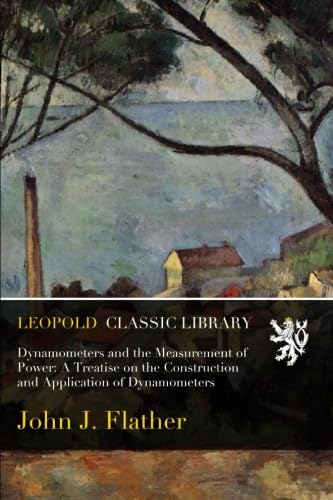 Dynamometers and the Measurement of Power: A Treatise on the ...