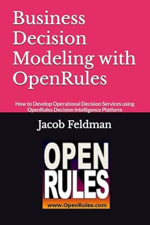 Business Decision Modeling with OpenRules: How to Develop Operational Decision Services using ...