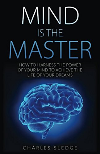 Mind Is The Master: How To Harness The Power Of Your Mind To Achieve ...