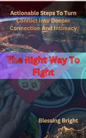 The Right Way To Fight: Actionable Steps To Turn Conflict Into Deeper ...