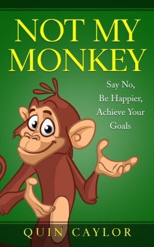 Not My Monkey: Say No, Be Happier, Achieve Your Goals: Caylor, Quin ...
