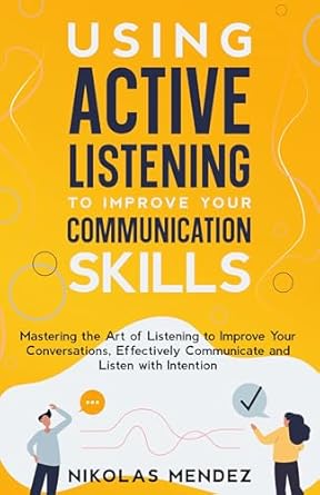Using Active Listening to Improve Your Communication Skills: Mastering the Art of Listening to ...