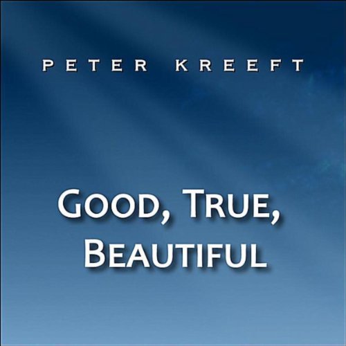 Amazon.com: Good, True, Beautiful : Peter Kreeft: Digital Music