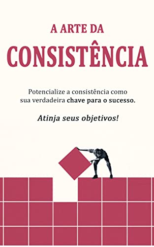 ARTE DA CONSISTÊNCIA: Como Ser Mais Consistente e Usar o Poder da ...
