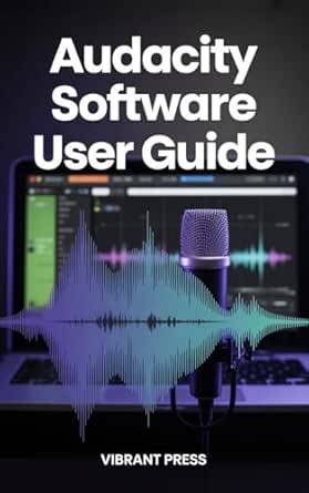 Audacity Software User Guide: How to Use Audacity to Record, Clean, and Produce Professional ...