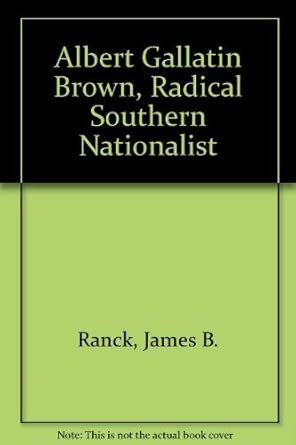 Albert Gallatin Brown: Radical Southern Nationalist: Ranck, James B ...