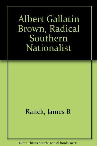 Albert Gallatin Brown: Radical Southern Nationalist: Ranck, James B ...