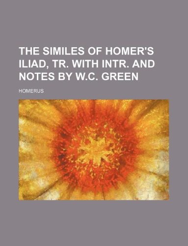 The Similes of Homer's Iliad, Tr. with Intr. and Notes by W.C. Green ...