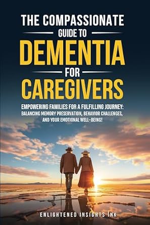 THE COMPASSIONATE GUIDE TO DEMENTIA FOR CAREGIVERS: EMPOWERING FAMILIES ...