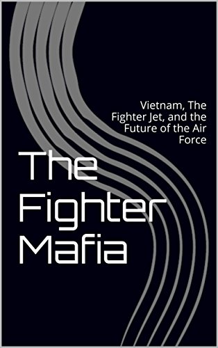 The Fighter Mafia: Vietnam, The Fighter Jet, and the Future of the Air ...