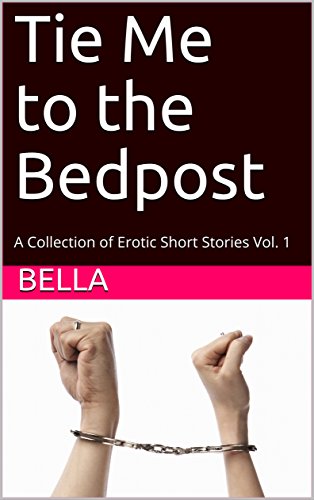 Tie Me to the Bedpost: A Collection of Erotic Short Stories Vol. 1 - Kindle edition by Bella ...