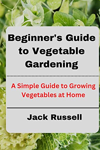Beginner's Guide to Vegetable Gardening: A Simple Guide to Growing ...