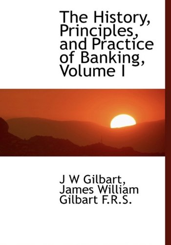 The History Principles and Practice of Banking: Gilbart, James William ...