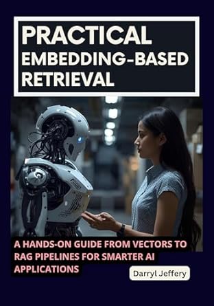 Practical Embedding-Based Retrieval: A Hands-On Guide from Vectors to RAG Pipelines for Smarter ...