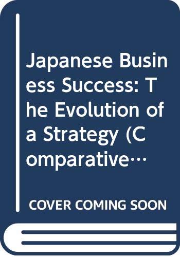 Japanese Business Success: The Evolution of a Strategy (Comparative ...