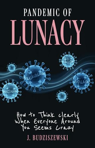 Pandemic of Lunacy: How to Think Clearly When Everyone Around You Seems ...