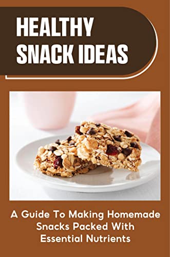 Healthy Snack Ideas: A Guide To Making Homemade Snacks Packed With ...