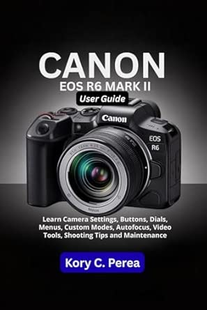 Canon EOS R6 Mark II User Guide: Learn Camera Settings, Buttons, Dials, Menus, Custom Modes ...