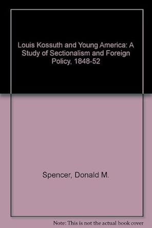 Louis Kossuth and Young America: A Study of Sectionalism and Foreign ...