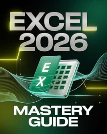 Microsoft Excel 2026 Mastery Guide for Beginners & Experts: The Complete Step-by-Step Manual to ...