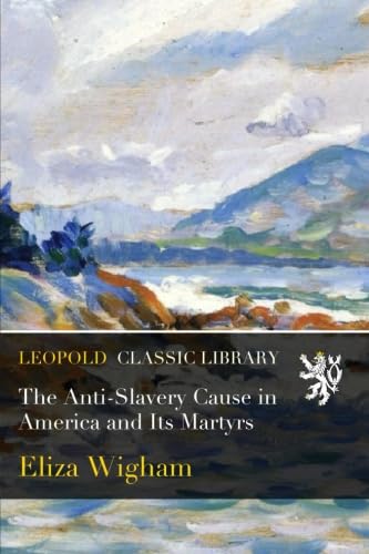 Amazon.com: The Anti-Slavery Cause in America and Its Martyrs: Wigham ...