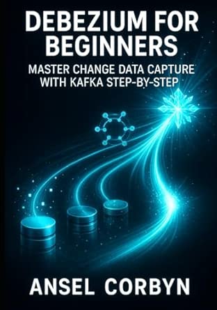 DEBEZIUM FOR BEGINNERS: MASTER CHANGE DATA CAPTURE WITH KAFKA STEP-BY-STEP: BUILD REAL-TIME DATA ...