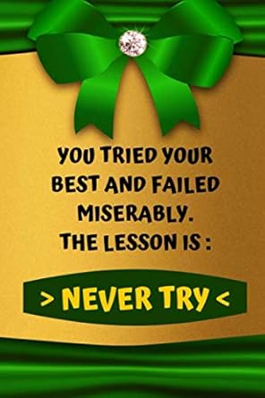 You tried your best and failed miserably. The lesson is : > Never Try