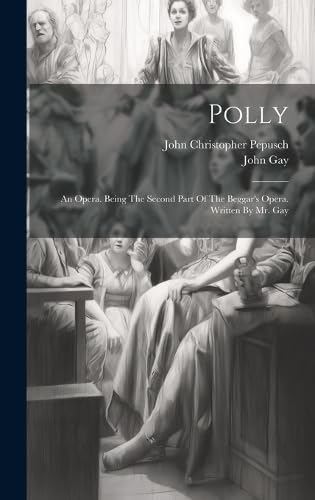 Polly: An Opera. Being The Second Part Of The Beggar's Opera. Written ...