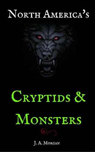 North America's Cryptids & Monsters: Includes Author's Bigfoot Encounter 1, Morgan, J. A ...