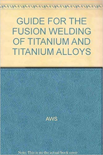 GUIDE FOR THE FUSION WELDING OF TITANIUM AND TITANIUM ALLOYS: AWS ...