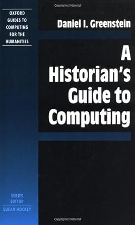 A Historian's Guide to Computing (Oxford Guides to Computing for the ...