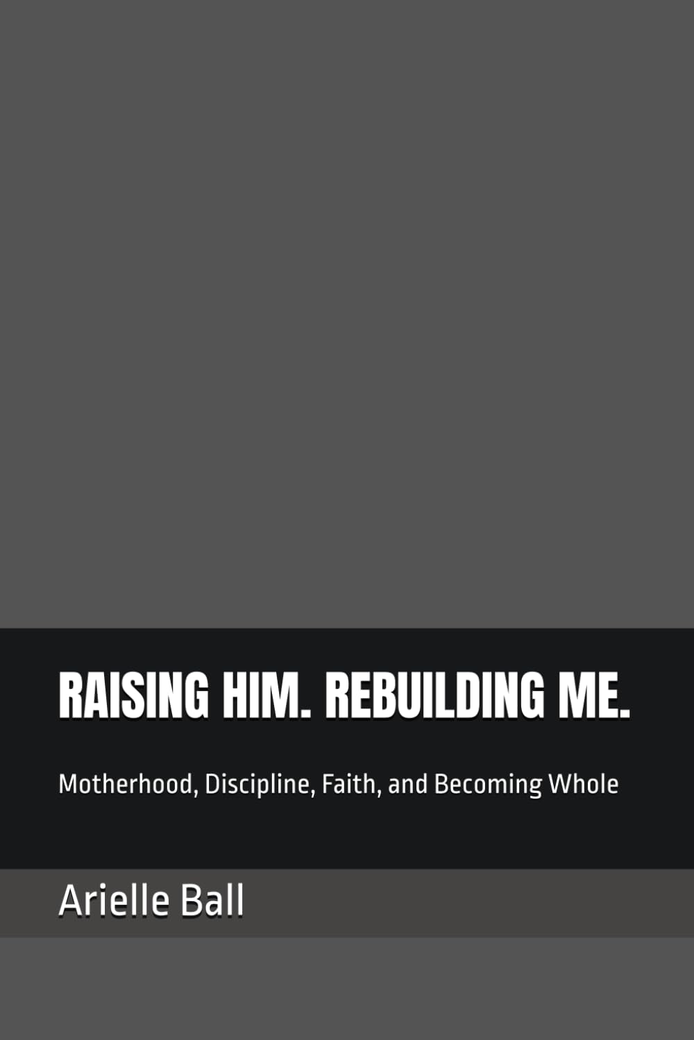RAISING HIM. REBUILDING ME.: Motherhood, Discipline, Faith, and ...