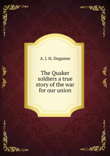 The Quaker soldiers a true story of the war for our union: unknown ...