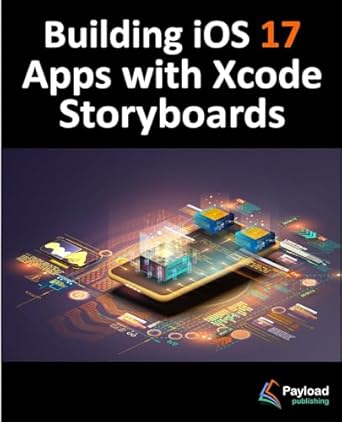 Building iOS 17 Apps with Xcode Storyboards: Develop iOS 17 Apps with Xcode 15 and Swift ...