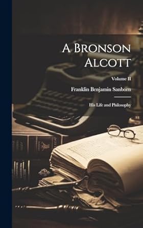 A Bronson Alcott: His Life and Philosophy; Volume II: Sanborn, Franklin ...