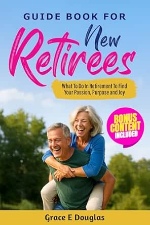 Guide Book For New Retirees: What To Do In Retirement To Find Your Passion, Purpose and Joy ...