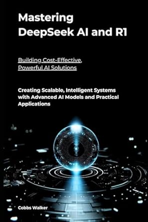 Mastering DeepSeek AI and R1: Building Cost-Effective, Powerful AI Solutions: Creating Scalable ...