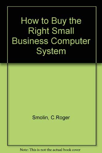 How to Buy the Right Small Business Computer System: Smolin, C. Roger ...