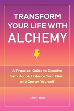 Transform Your Life with Alchemy: A Practical Guide to Dissolve Self-Doubt, Balance Your Mind ...