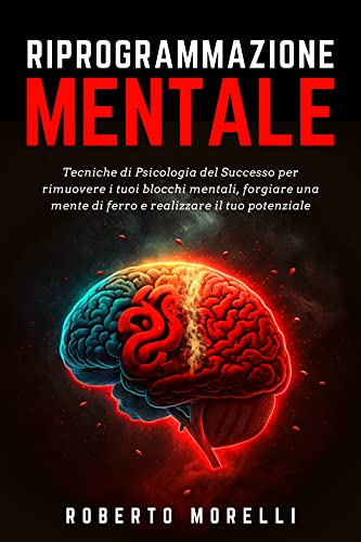 RIPROGRAMMAZIONE MENTALE: Tecniche di Psicologia del Successo per rimuovere i tuoi blocchi ...