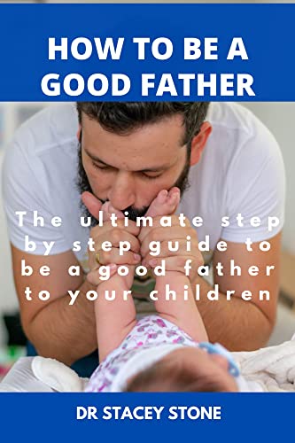 How to be a good father: The ultimate step by step guide to be a good ...