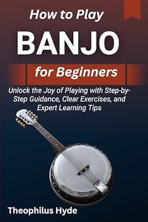HOW TO PLAY BANJO FOR BEGINNERS: Unlock the Joy of Playing with Step-by ...