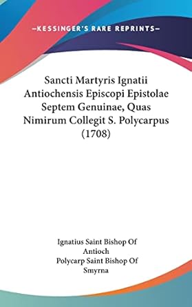 Sancti Martyris Ignatii Antiochensis Episcopi Epistolae Septem Genuinae ...