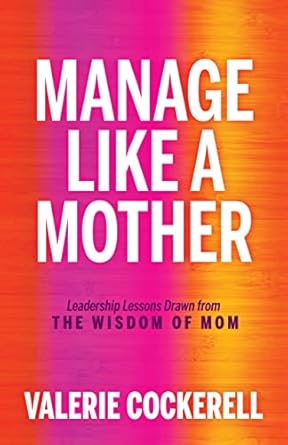 Manage Like a Mother: Leadership Lessons Drawn from the Wisdom of Mom ...