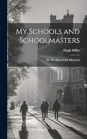 My Schools and Schoolmasters; or, The Story of my Education: Miller ...